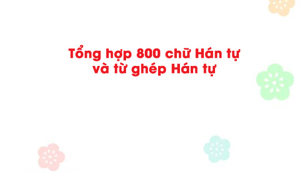 Tổng hợp 800 chữ Hán tự và từ ghép Hán tự