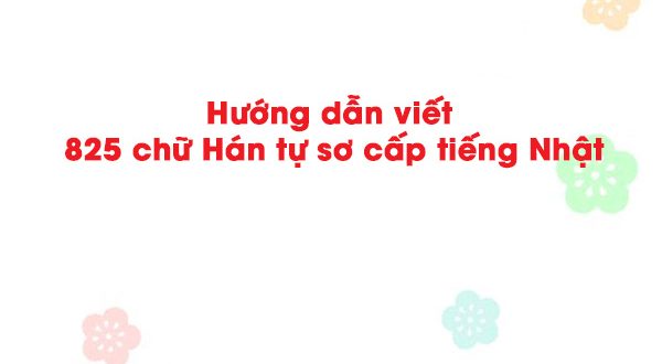 Hướng dẫn viết 825 chữ Hán tự sơ cấp tiếng Nhật